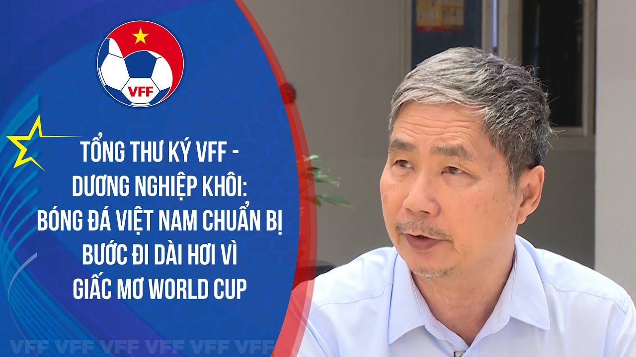 VFF - Tổng thư ký VFF - Dương Nghiệp Khôi: Bóng đá Việt Nam chuẩn bị bước đi dài hơi vì giấc mơ ...
