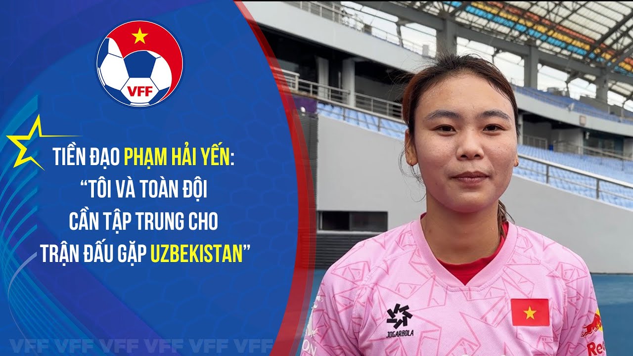 VFF - Tiền đạo Phạm Hải Yến: "Tôi và toàn đội cần tập trung cho trận đấu gặp Uzbekistan"