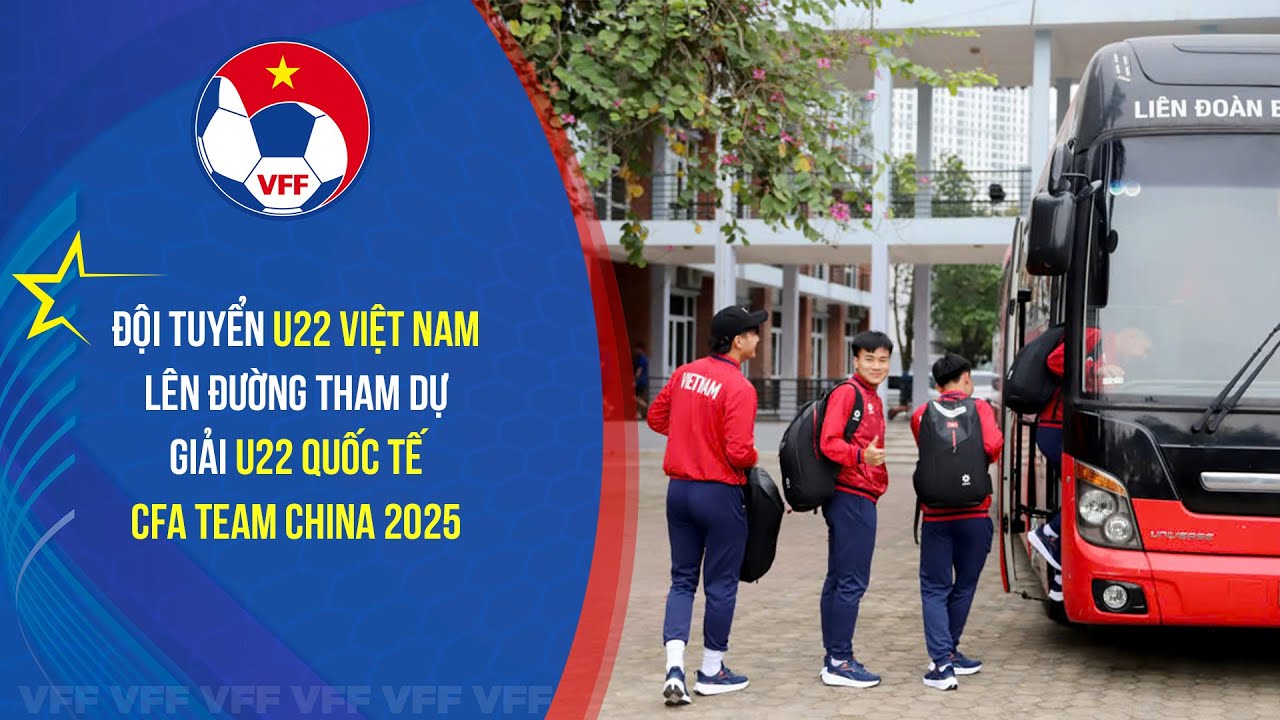 VFF - Đội tuyển U22 Việt Nam lên đường tham dự giải U22 quốc tế CFA Team China 2025
